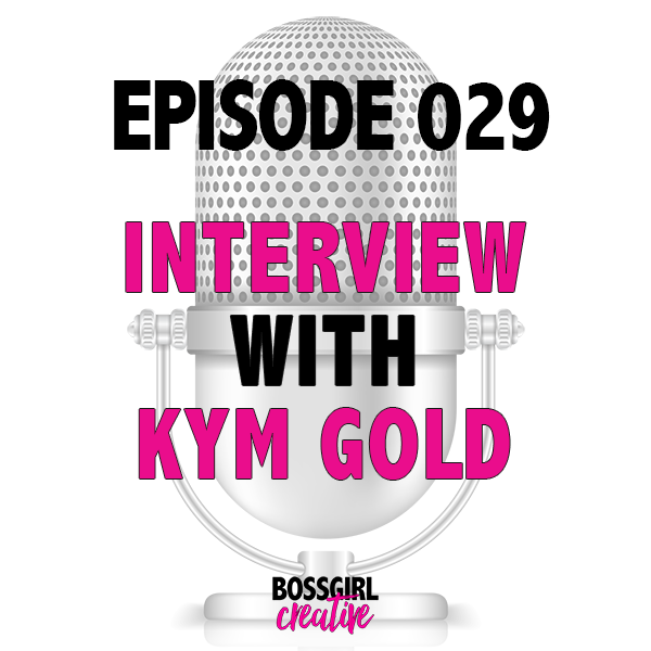 EPISODE 029 - INTERVIEW WITH KYM GOLD - Boss Girl Creative