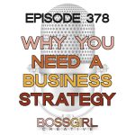 EPISODE 378 - WHY YOU NEED A BUSINESS STRATEGY - Boss Girl Creative